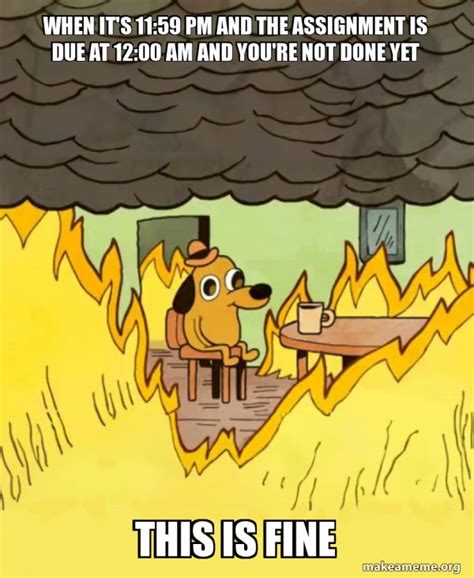 When Its 11 59 Pm And The Assignment Is Due At 12 00 Am And Youre Not Done Yet This Is Fine