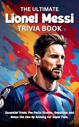 The Ultimate Lionel Messi Trivia Book Essential Trivia Fun Facts
