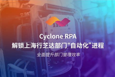 全面提升部门管理效率 Cyclone机器人解锁上海行芝达部门自动化进程 弘玑Cyclone