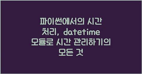파이썬에서의 시간 처리 Datetime 모듈로 시간 관리하기의 모든 것