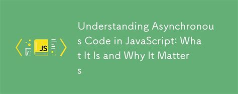 understanding asynchronous code in javascript what it is and why it