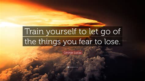 George Lucas Quote Train Yourself To Let Go Of The Things You Fear To