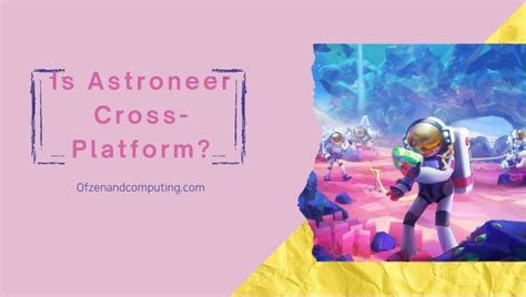 Is Astroneer Finally Cross Platform In 2025 [the Truth]
