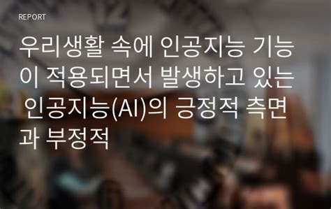 우리생활 속에 인공지능 기능이 적용되면서 발생하고 있는 인공지능ai의 긍정적 측면과 부정적 레포트