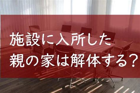 施設に入った親の家は解体するべき？