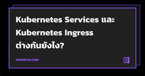 Kubernetes Services และ Kubernetes Ingress ต่างกันยังไง Nopnithis Blog