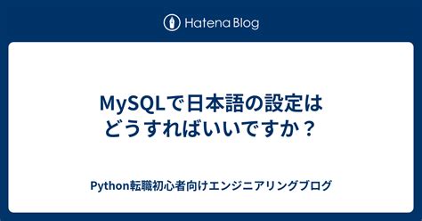 MySQLで日本語の設定はどうすればいいですか Python転職初心者向けエンジニアリングブログ