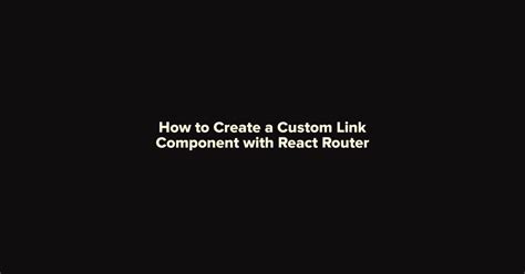 How To Create A Custom Link Component With React Router