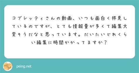 コブレッティさんの動画、いつも面白く拝見しているのですが、とても情報量が多くて編集大変そうだなと思っています。だ Peing 質問箱