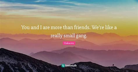 You And I Are More Than Friends Were Like A Really Small Gang