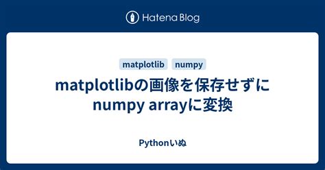 Matplotlibの画像を保存せずにnumpy Arrayに変換 Pythonいぬ
