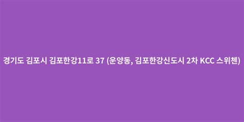 경기도 김포시 김포한강11로 37 운양동 김포한강신도시 2차 Kcc 스위첸 도로명주소