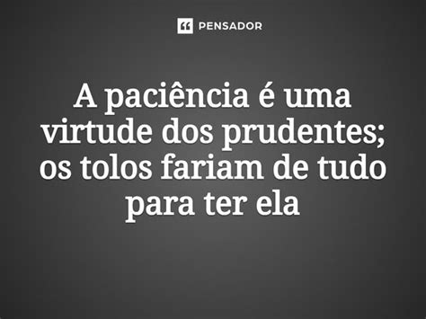 A Paciência é Uma Virtude Dos Castrinhotrovao Pensador