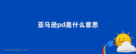 亚马逊pd是什么意思 外贸日报