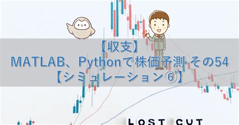 【収支】matlab、pythonで株価予測 その54【シミュレーション⑥】 シミュレーションの世界に引きこもる部屋