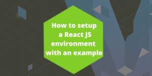 How To Set Up A React JS Environment With An Example