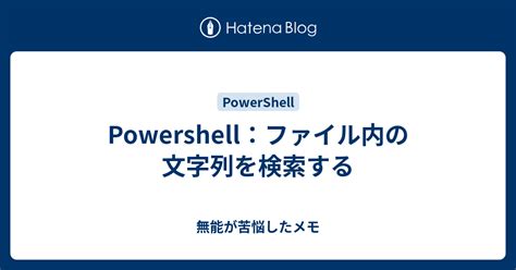 Powershellファイル内の文字列を検索する 無能が苦悩したメモ