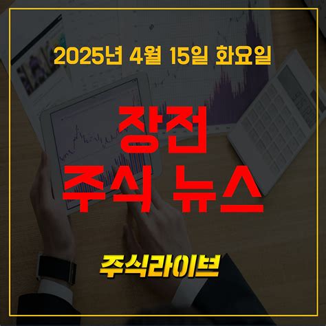 2025년 4월 15일 화요일 장전 주식 뉴스 우크라이나 재건 원전 방위산업 조선기자재