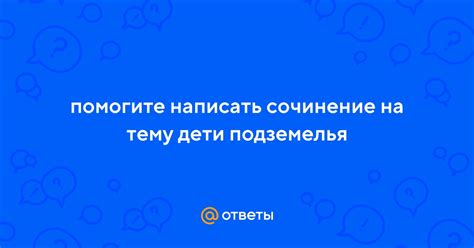 Ответы Mail помогите написать сочинение на тему дети подземелья