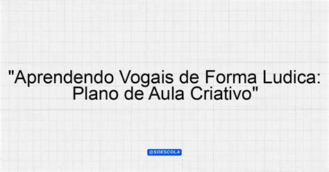 Aprendendo Vogais de Forma Lúdica Plano de Aula Criativo