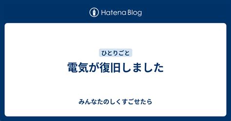 電気が復旧しました みんなたのしくすごせたら