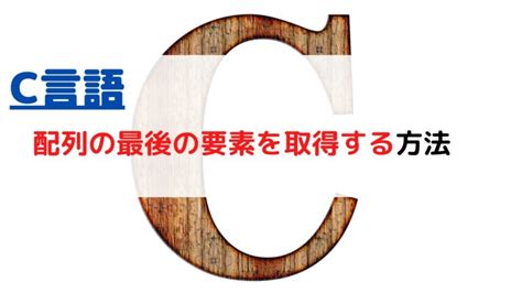 [c言語]配列の最後（末尾）の要素を取得するには？ array get last element ちょげぶろぐ