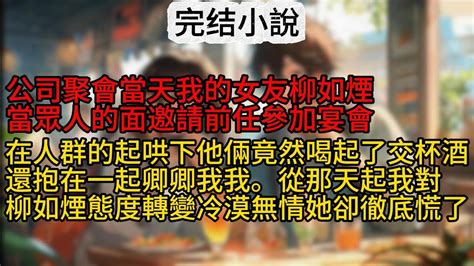 🍁【柳如煙】公司聚會當天我的女友柳如煙，當眾人的面邀請前任參加宴會。在人群的起哄下他倆竟然喝起了交杯酒，還抱在一起卿卿我我。從那天起我對柳如煙