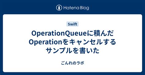 Operationqueueに積んだoperationをキャンセルするサンプルを書いた ごんれのラボ