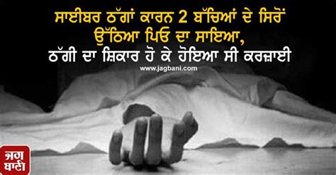 ਸਾਈਬਰ ਠੱਗਾਂ ਕਾਰਨ 2 ਬੱਚਿਆਂ ਦੇ ਸਿਰੋਂ ਉੱਠਿਆ ਪਿਓ ਦਾ ਸਾਇਆ ਠੱਗੀ ਦਾ ਸ਼ਿਕਾਰ ਹੋ