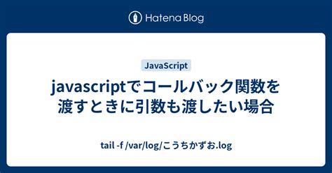 Javascriptでコールバック関数を渡すときに引数も渡したい場合 Tail F Varlogこうちかずおlog