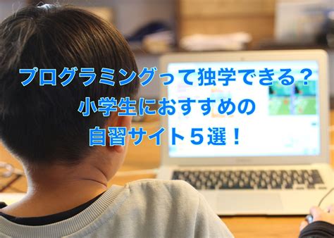プログラミングって独学できる？ 小学生におすすめの自習サイト5選！ 町田・成瀬｜プログラミング教室 ｜ 小学生｜中学生｜習い事｜