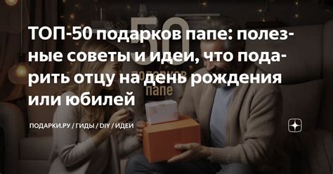 ТОП 50 подарков папе полезные советы и идеи что подарить отцу на день рождения или юбилей