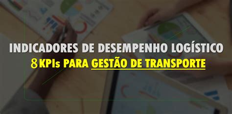 Indicadores De Desempenho Logístico 8 Kpis Para Gestão De Transporte