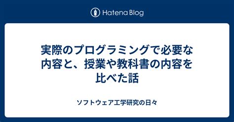 実際のプログラミングで必要な内容と、授業や教科書の内容を比べた話 ソフトウェア工学研究の日々