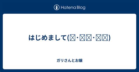 はじめまして ๑･̑ ･̑๑ ガリさんとお嬢