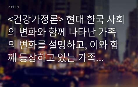 현대 한국 사회의 변화와 함께 나타난 가족의 변화를 설명하고 이와 함께 등장하고 있는 가족 다양성에 대한 자신의 견해를