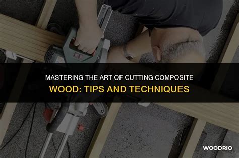 Mastering The Art Of Cutting Composite Wood Tips And Techniques Woodrio