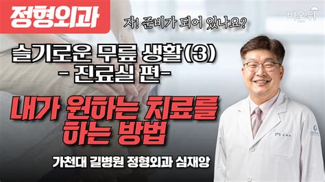 슬기로운 무릎 생활 3 진료실 편 내가 원하는 치료를 하는 방법 자 준비가 되어 있나요 가천대 길병원 정형외과 심재앙