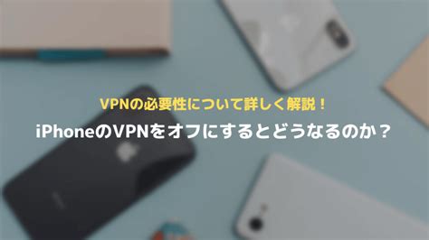 iPhoneのVPNをオフにするとどうなる VPNの必要性やVPNに接続すべきシーンについても解説
