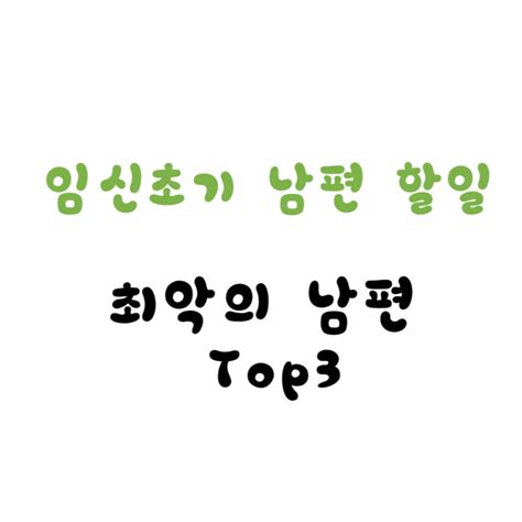 임신 초기 남편이 할 일 임신 초기 최악의 남편 Top 3 술 담배 하는 남편 집안일 안 하는 남편 네이버 블로그