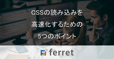 CSSの読み込みを高速化するための5つのポイントferretメディア