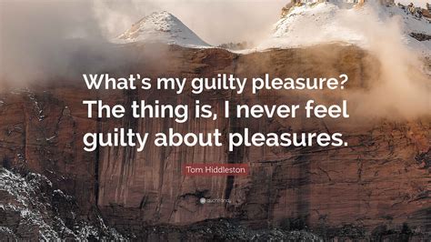 Tom Hiddleston Quote Whats My Guilty Pleasure The Thing Is I Never