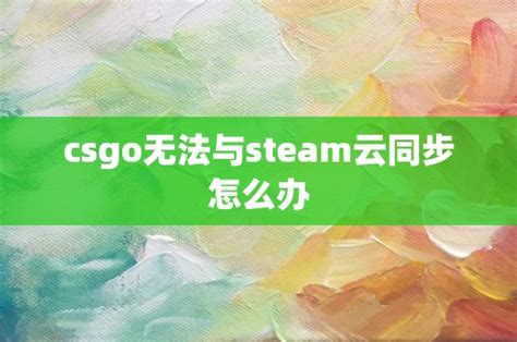 Csgo无法与steam云同步怎么办 Cs2知识库 Csgo游戏攻略基地网