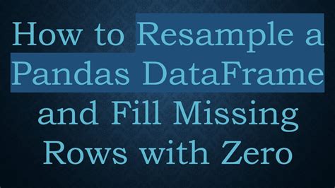 How To Resample A Pandas Dataframe And Fill Missing Rows With Zero