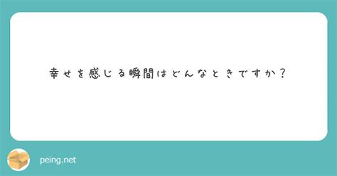 幸せを感じる瞬間はどんなときですか？ Peing 質問箱