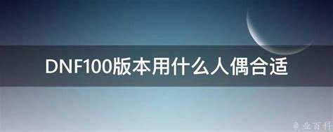 Dnf100版本用什么人偶合适 业百科