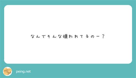 なんでそんな嫌われてるのー？ Peing 質問箱
