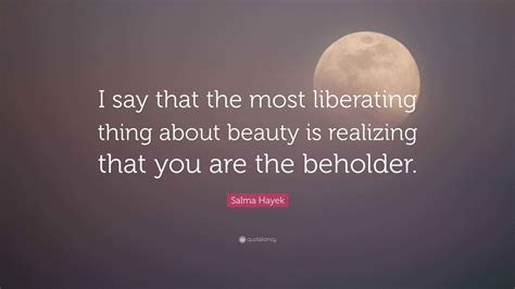Salma Hayek Quote “i Say That The Most Liberating Thing About Beauty