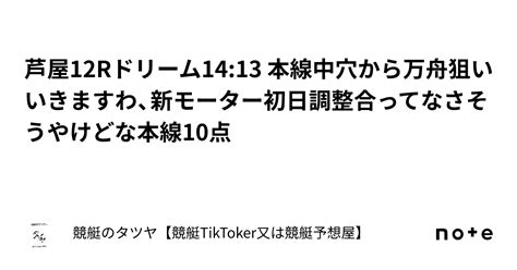 芦屋12rドリーム1413 本線中穴から万舟狙いいきますわ、新モーター初日調整合ってなさそうやけどな本線10点｜競艇のタツヤ【競艇