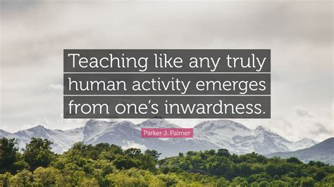Parker J Palmer Quote “teaching Like Any Truly Human Activity Emerges